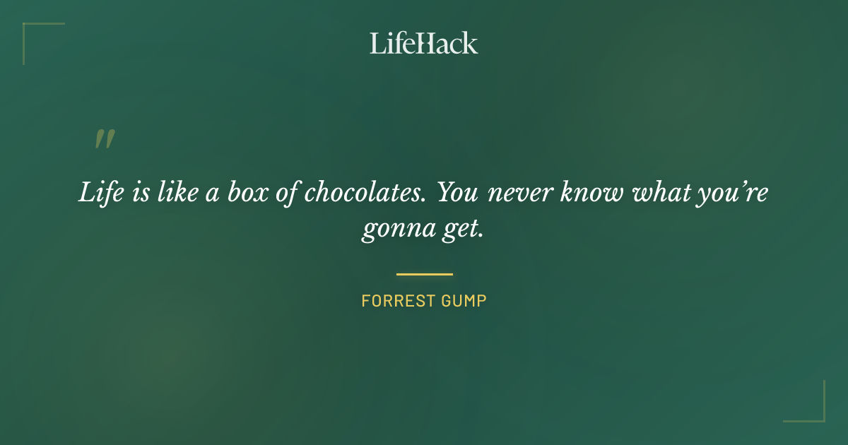 "Life is like a box of chocolates. You never know w..." - Forrest Gump ...