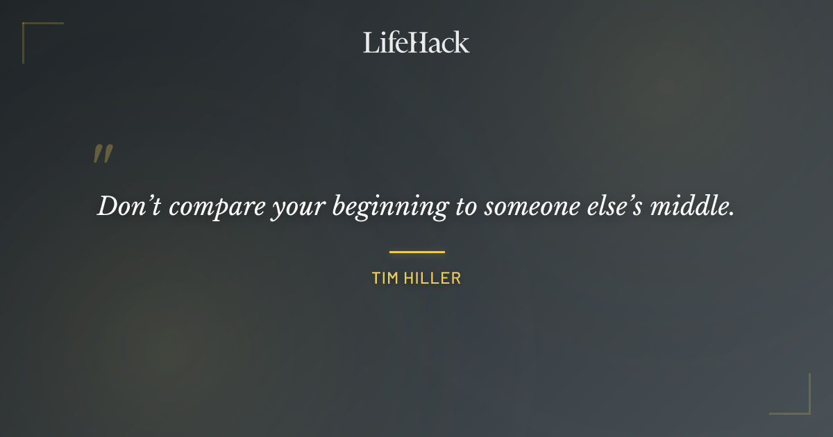 "Don’t compare your beginning to someone else’s mid..." - Tim Hiller ...